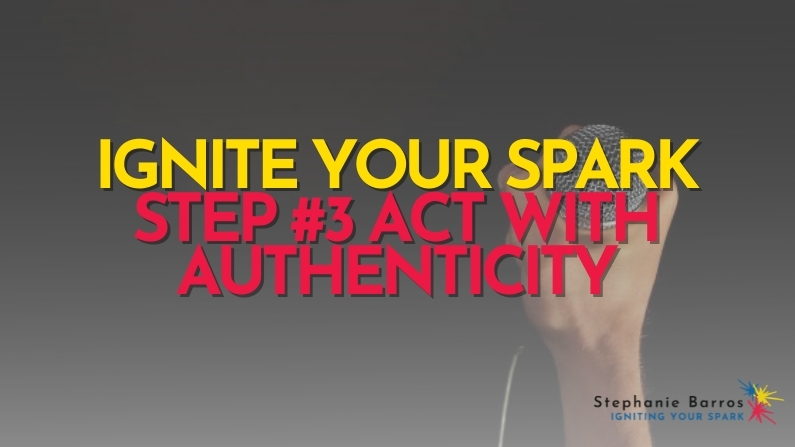 Ignite Your SPARK – Step #3 Act with Authenticity | Stephanie Barros