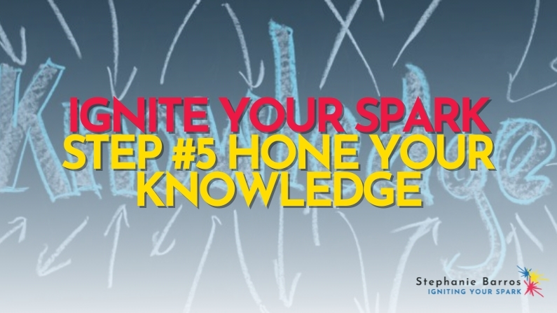 Ignite Your SPARK – Step #5 Hone Your Knowledge | Stephanie Barros